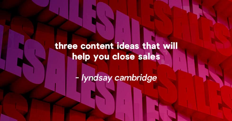 Three content ideas that will help you close sales | The Marketing Meetup